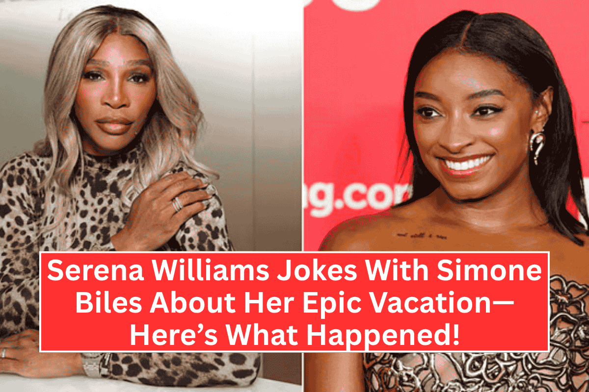 Serena Williams Jokes With Simone Biles About Her Epic Vacation—Here’s ...