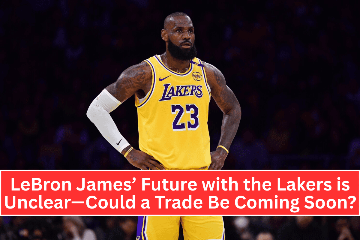 LeBron James’ Future with the Lakers is Unclear—Could a Trade Be Coming ...